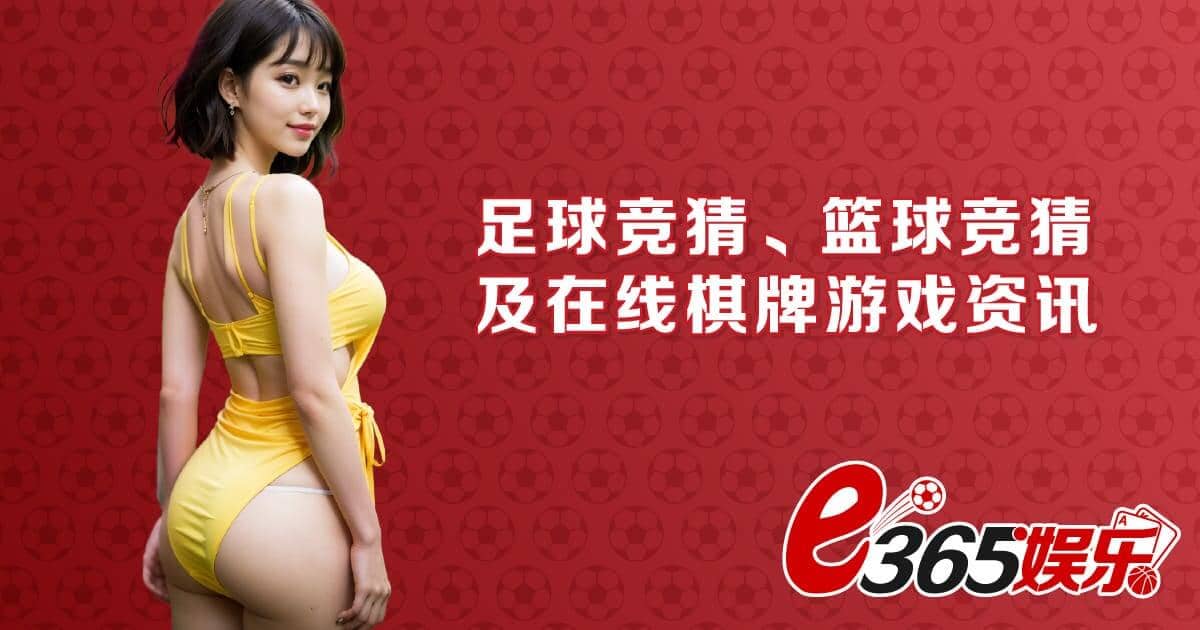 e365娱乐资讯网，足球竞彩、篮球竞彩及在线棋牌游戏攻略资讯 - e365娱乐资讯网